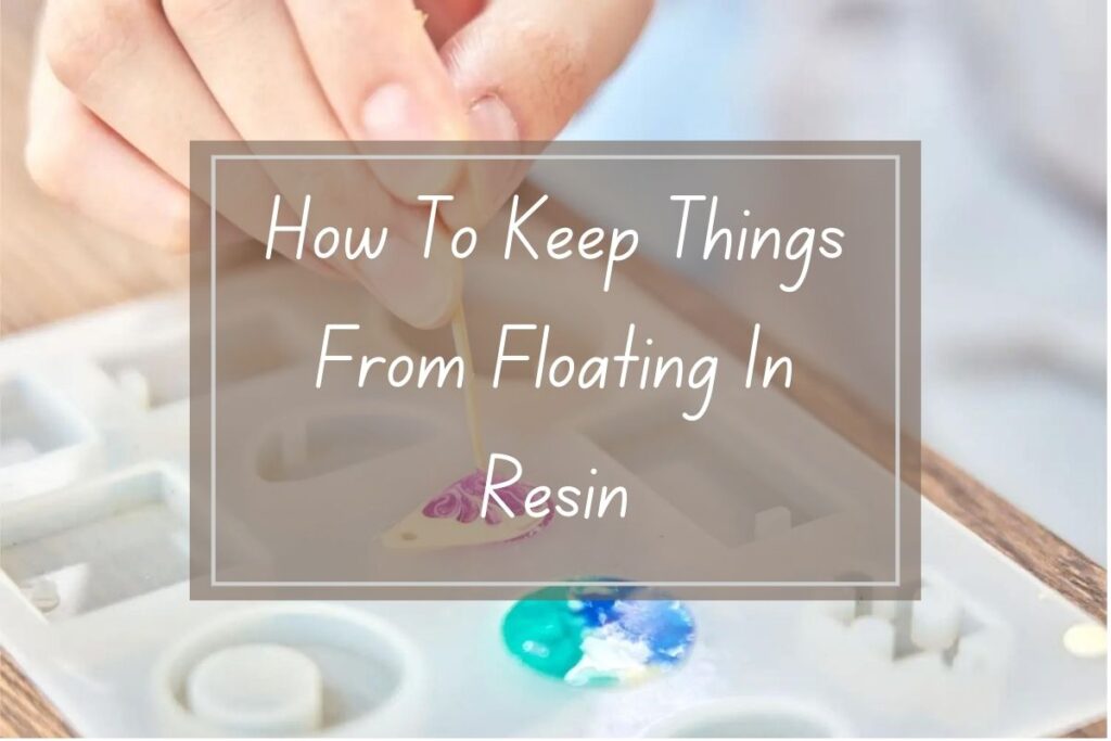 How To Keep Things From Floating In Resin: Simple Tips For Perfect ...